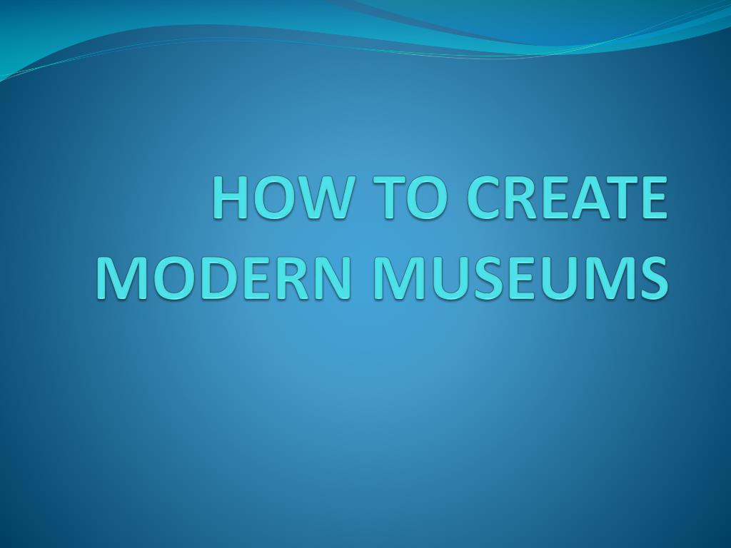 PPT - HOW TO CREATE MODERN MUSEUMS PowerPoint Presentation, free ...
