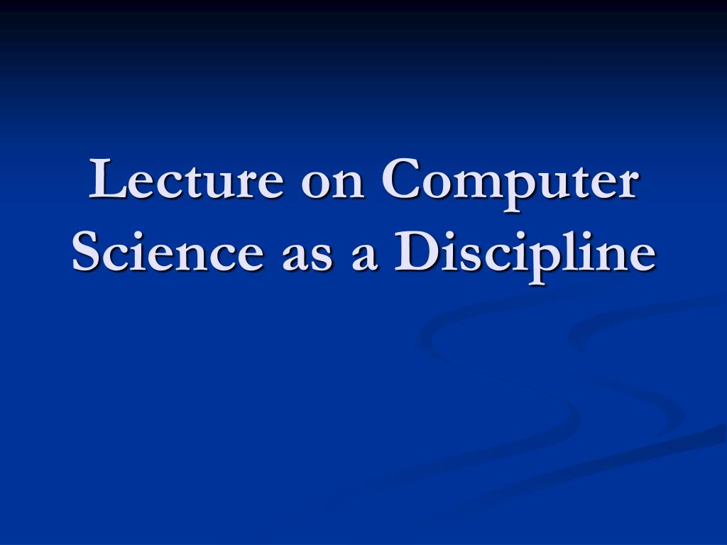 PPT - Lecture on Computer Science as a Discipline PowerPoint ...
