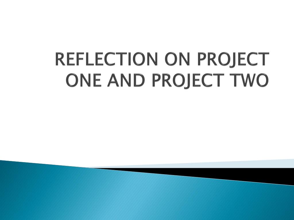 PPT - REFLECTION ON PROJECT ONE AND PROJECT TWO PowerPoint Presentation ...