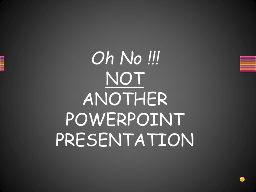PPT - Oh No !!! NOT ANOTHER POWERPOINT PRESENTATION PowerPoint ...