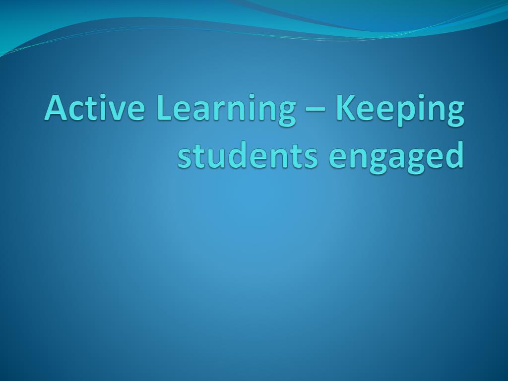 PPT - Active Learning – Keeping students engaged PowerPoint Presentation - ID:1987168
