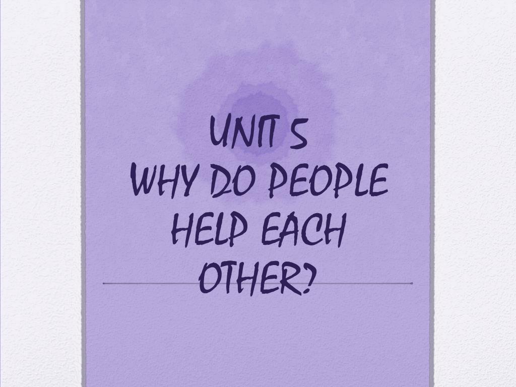 PPT - UNIT 5 WHY DO PEOPLE HELP EACH OTHER? PowerPoint Presentation ...