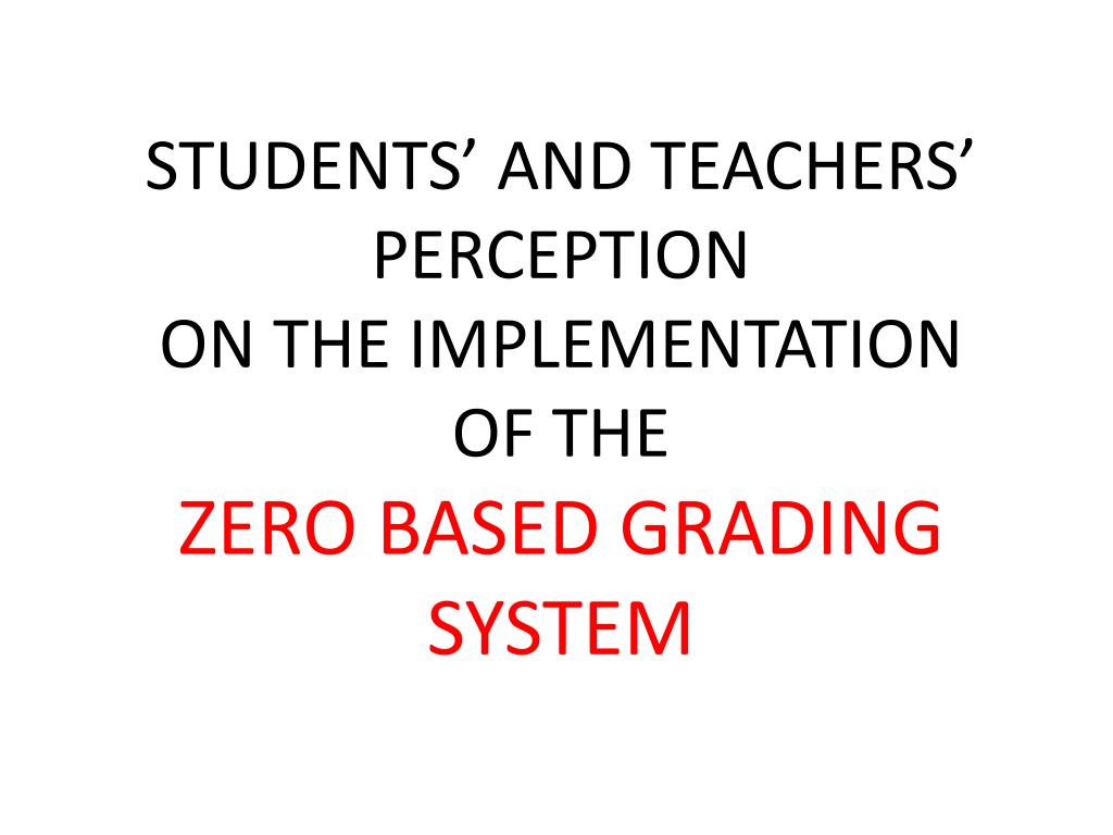 PPT - STUDENTS’ AND TEACHERS’ PERCEPTION ON THE IMPLEMENTATION OF THE ZERO BASED GRADING SYSTEM ...