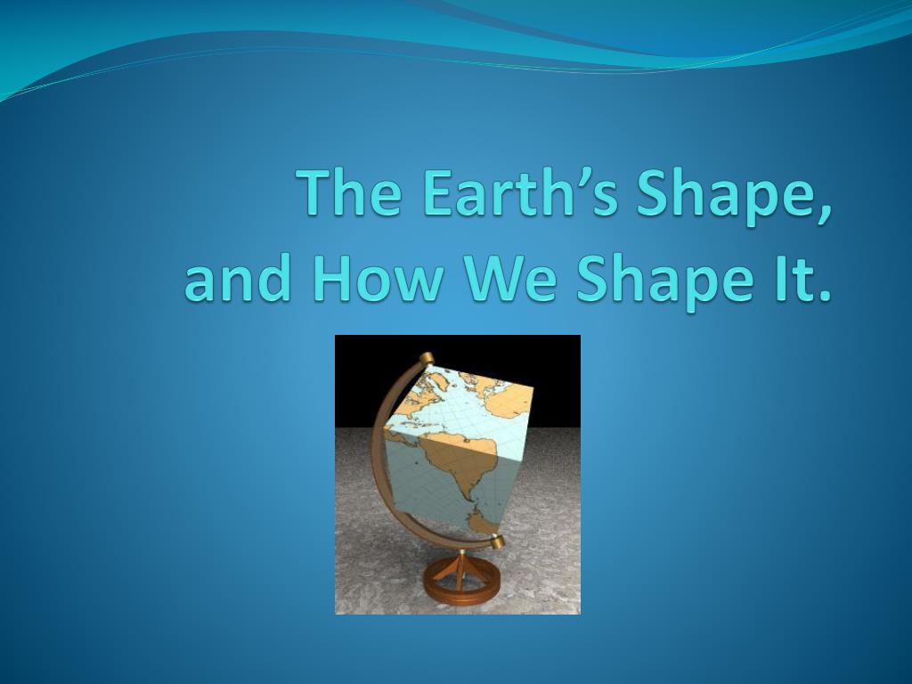 PPT - The Earth’s Shape, and How We Shape It. PowerPoint Presentation ...