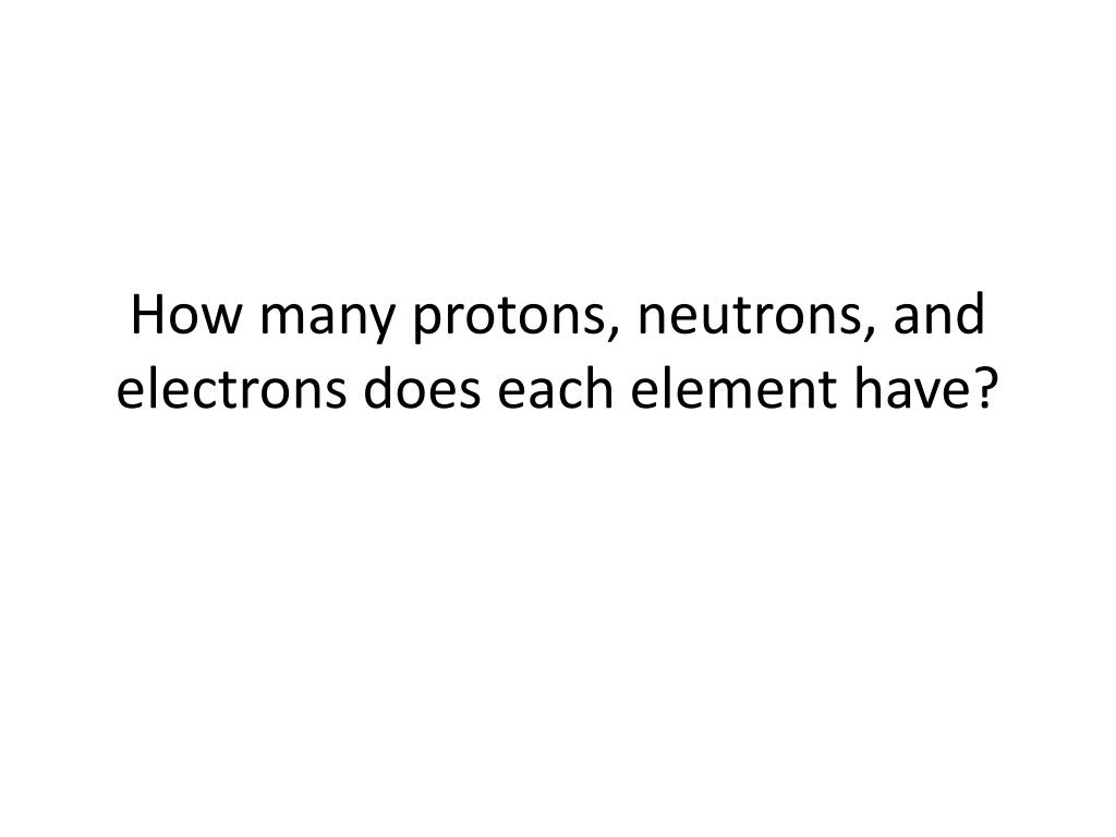 PPT - How many protons, neutrons, and electrons does each element have ...