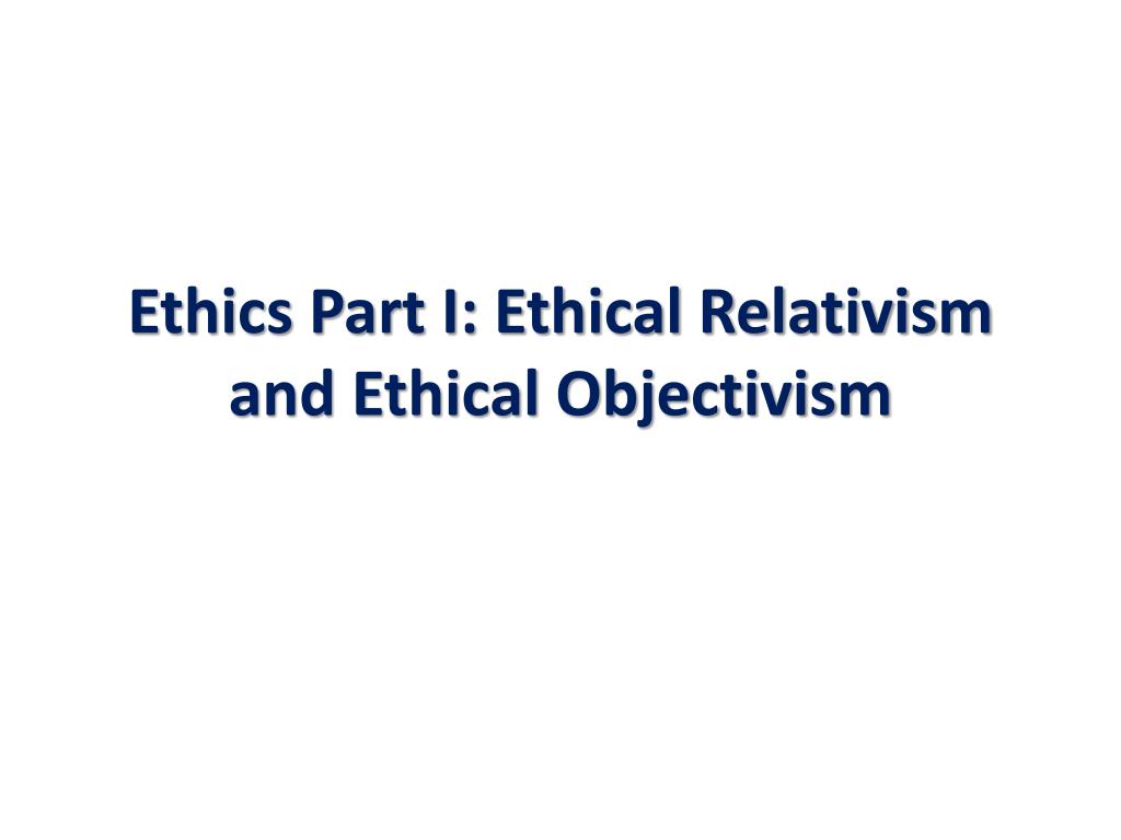 PPT - Ethics Part I: Ethical Relativism and Ethical Objectivism ...