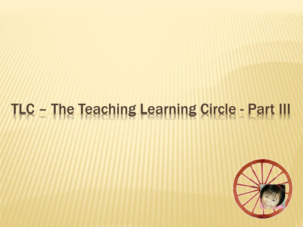 PPT - TLC – The Teaching Learning Circle - Part III PowerPoint ...