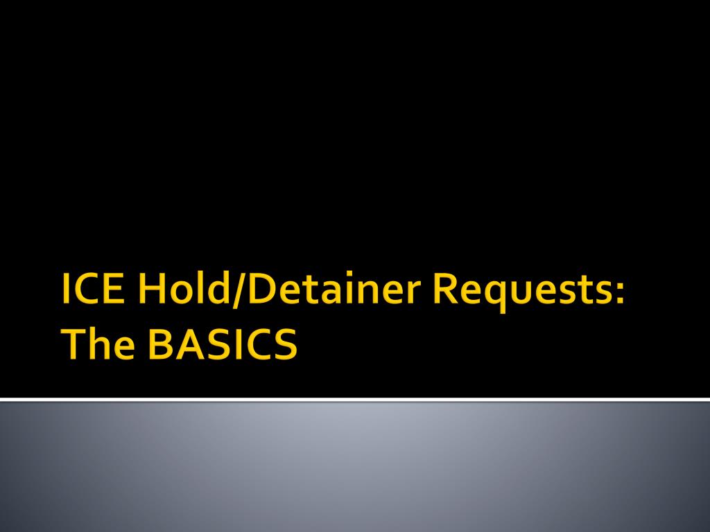PPT - ICE Hold/Detainer Requests: The BASICS PowerPoint Presentation ...