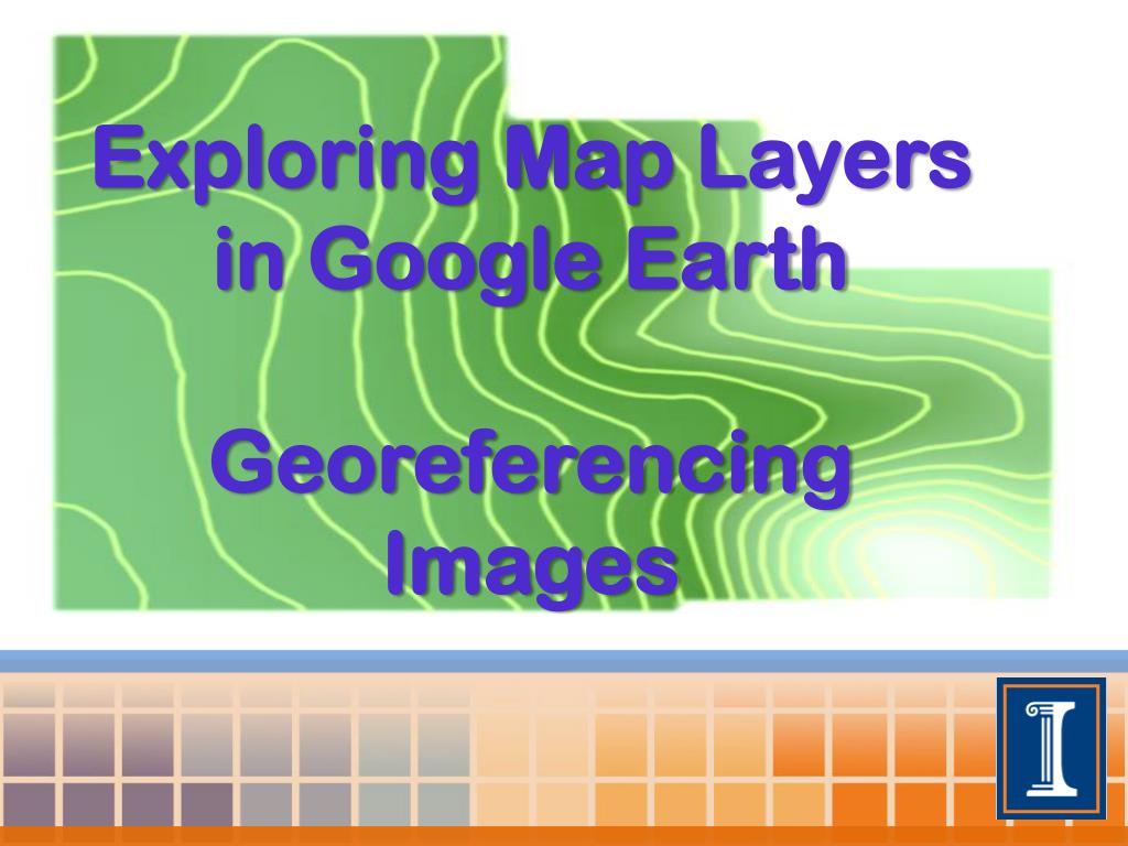 PPT - Exploring Map Layers in Google Earth Georeferencing Images ...