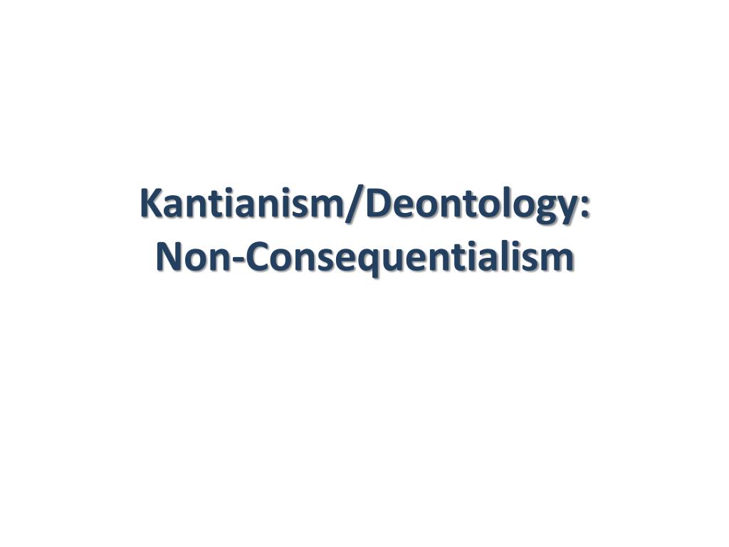 PPT - Kantianism/Deontology: Non-Consequentialism PowerPoint ...
