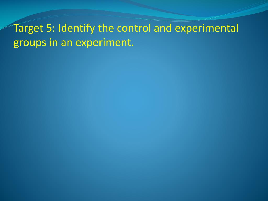 PPT - Target 5: Identify the control and experimental groups in an ...