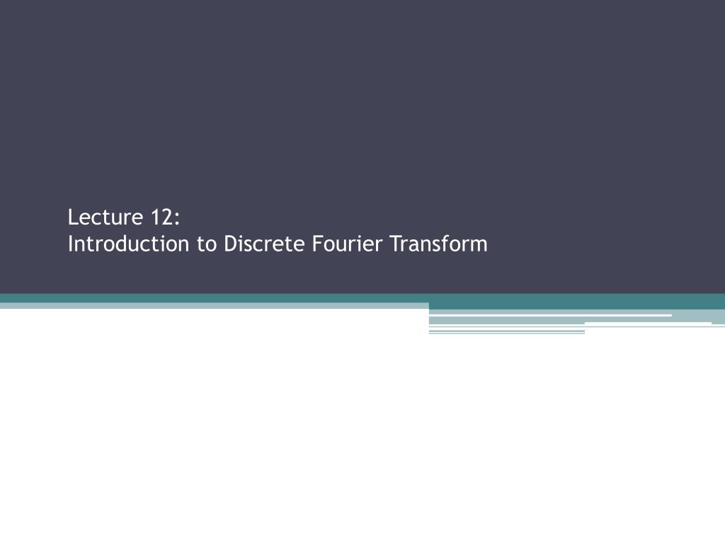 PPT - Lecture 12: Introduction to Discrete Fourier Transform Sections 2.2.3, 2.3 PowerPoint ...