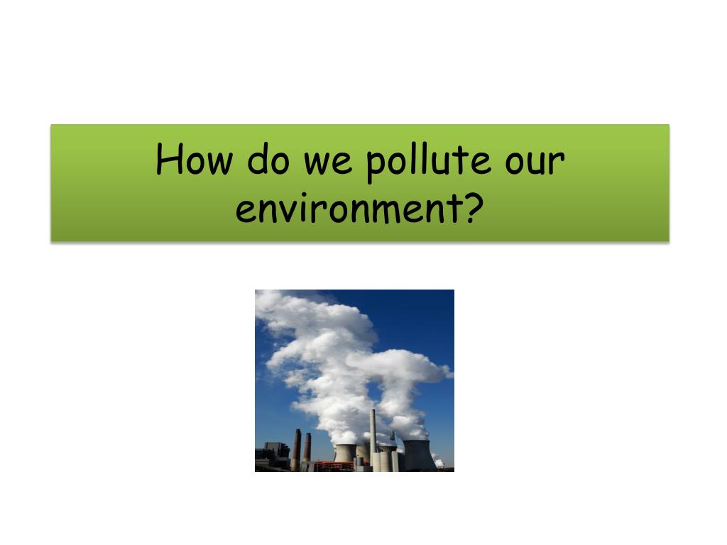 PPT - How do we pollute our environment? PowerPoint Presentation, free ...