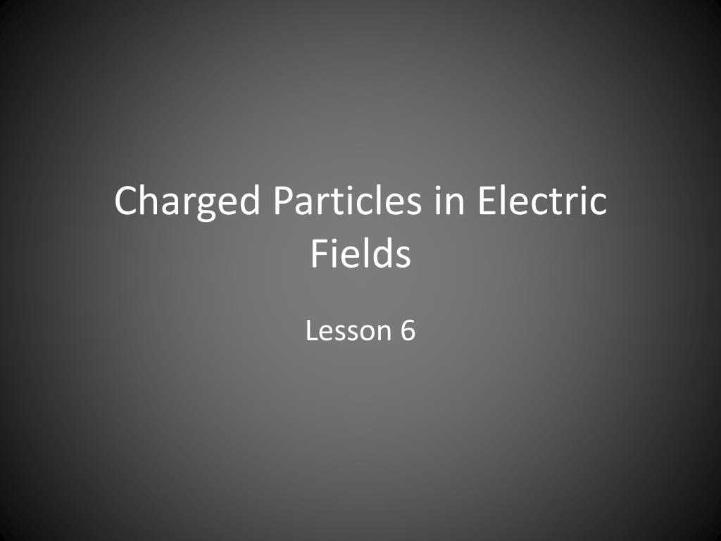 PPT - Charged Particles in Electric Fields PowerPoint Presentation ...