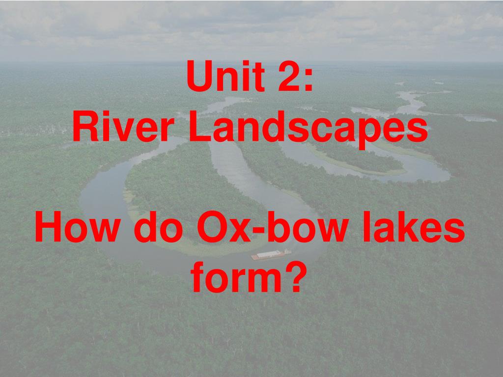 PPT - Unit 2: River Landscapes How do Ox-bow lakes form? PowerPoint ...