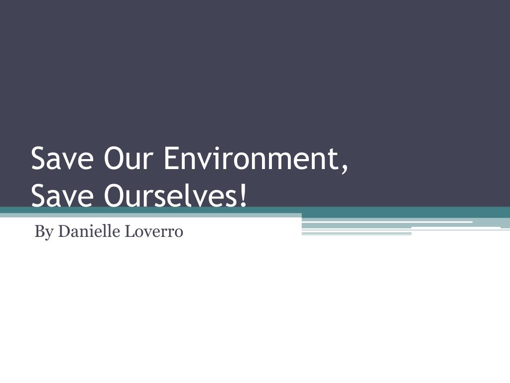 PPT - Save Our Environment, Save Ourselves! PowerPoint Presentation ...