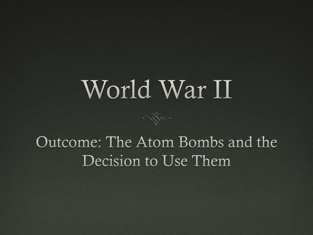 PPT - The Decision to Use Atomic Bombs in WWII: Outcomes and ...