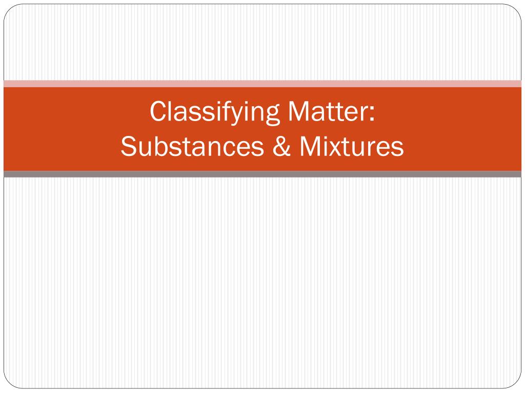 PPT - Classifying Matter: Substances & Mixtures PowerPoint Presentation - ID:3016092