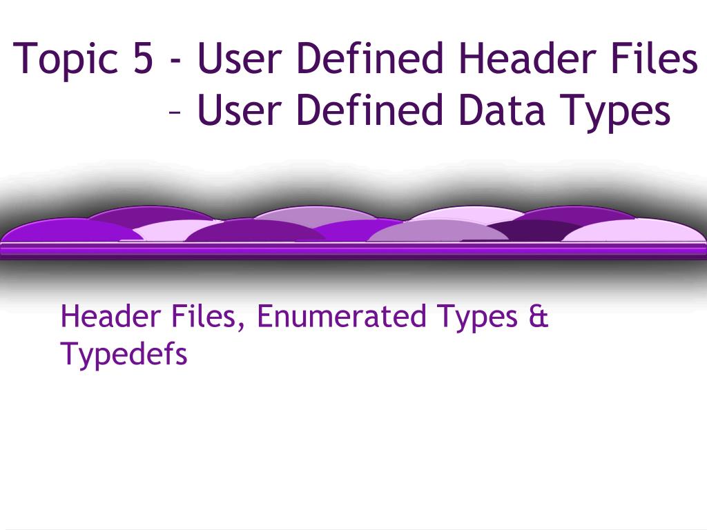PPT - Topic 5 - User Defined Header Files – User Defined Data Types ...