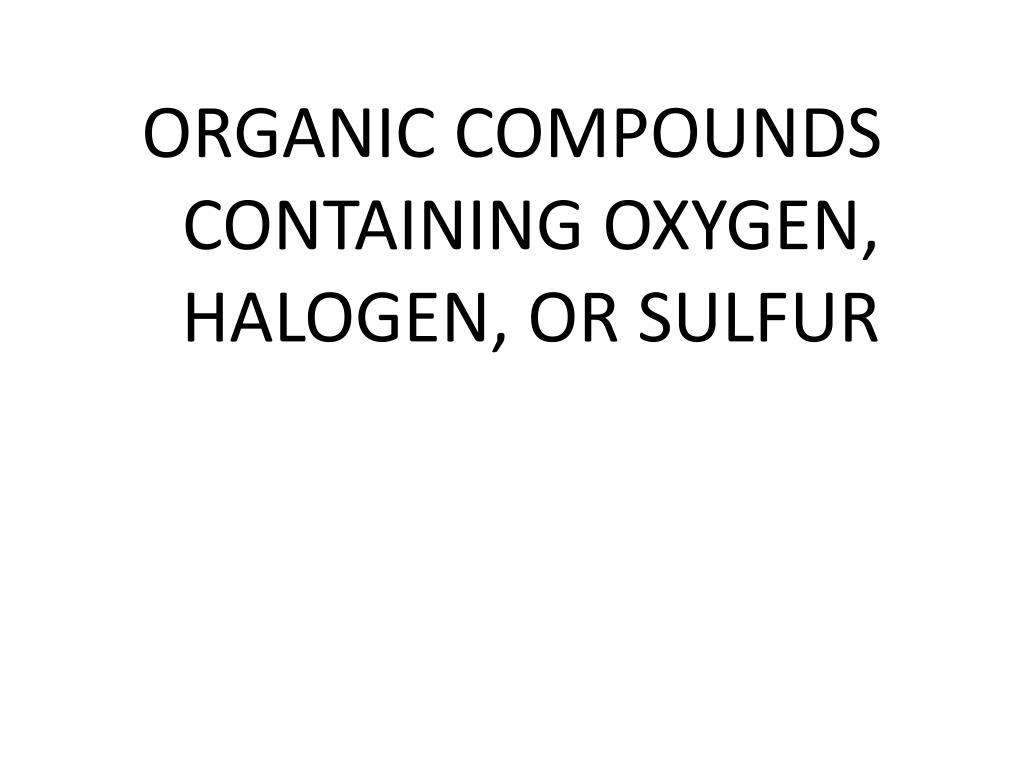PPT - ORGANIC COMPOUNDS CONTAINING OXYGEN, HALOGEN, OR SULFUR ...