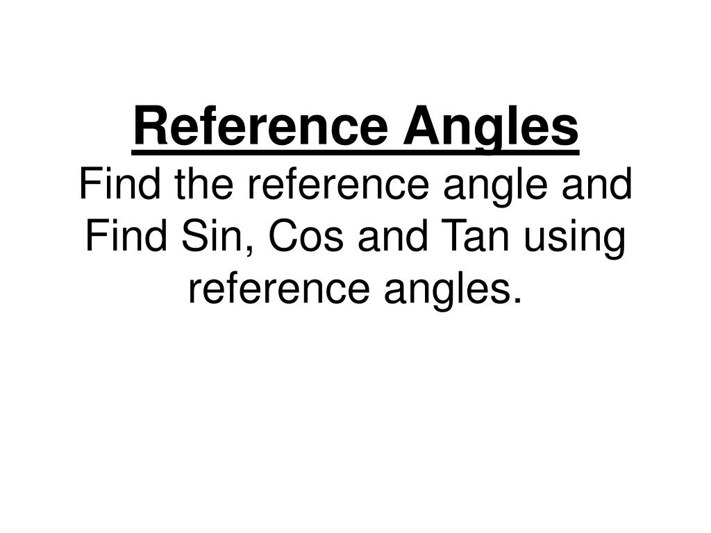 PPT - Reference Angles Find the reference angle and Find Sin, Cos and Tan using reference angles ...