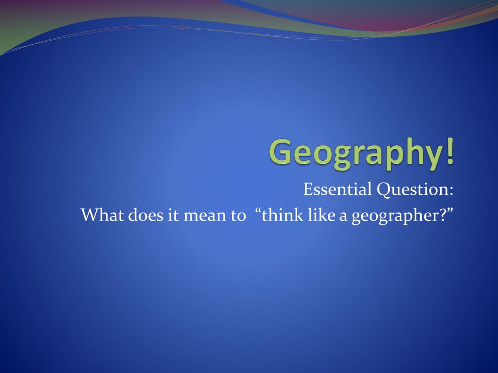 PPT - Thinking Like a Geographer: Understanding Our World’s Spatial ...